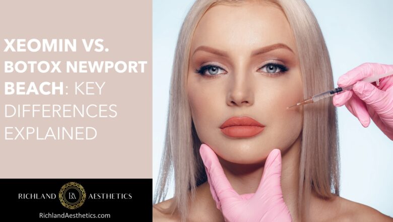 Xeomin vs. Botox Newport Beach: Key Differences Explained - Richland Aesthetics